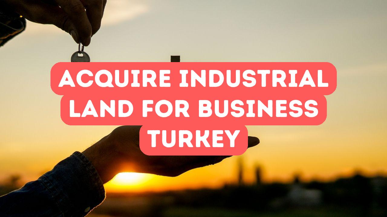 How to Acquire Industrial Land in Turkey